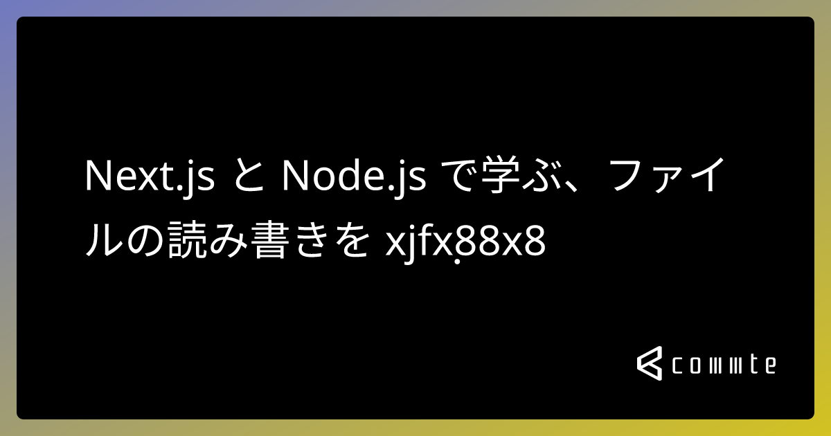Nextjs と Nodejs で学ぶ、ファイルの読み書きを可能にするfs モジュール コムテブログ