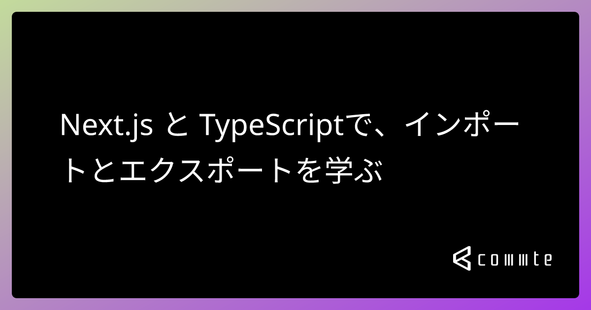 Nextjs と Typescriptで、インポートとエクスポートを学ぶ コムテブログ