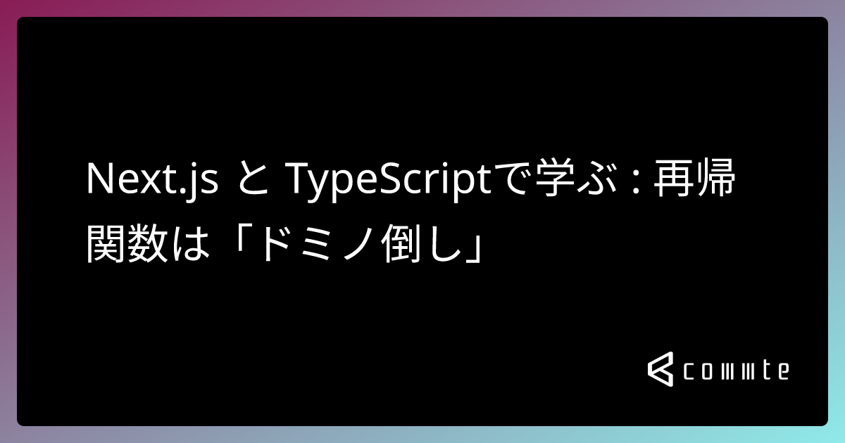 Nextjs と Typescriptで学ぶ 再帰関数は「ドミノ倒し」 コムテブログ