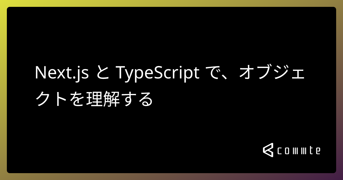 Next Js と Typescript で、オブジェクトを理解する コムテブログ