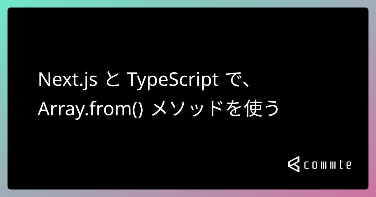 Nextjs と Typescript で、arrayfrom メソッドを使う コムテブログ 
