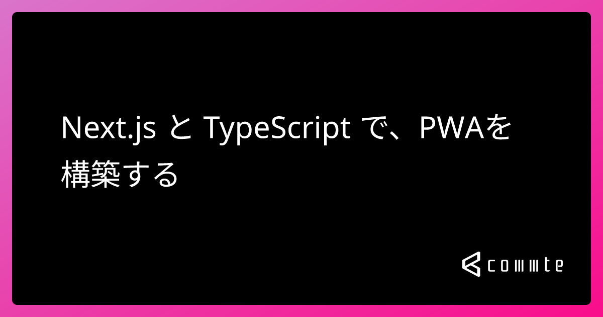 Next.js と TypeScript で、PWAを構築する - コムテブログ