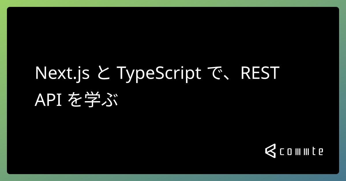 Next.js と TypeScript で、REST API を学ぶ - コムテブログ
