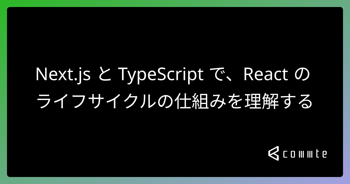 Nextjs と Typescript で、react のライフサイクルの仕組みを理解する コムテブログ