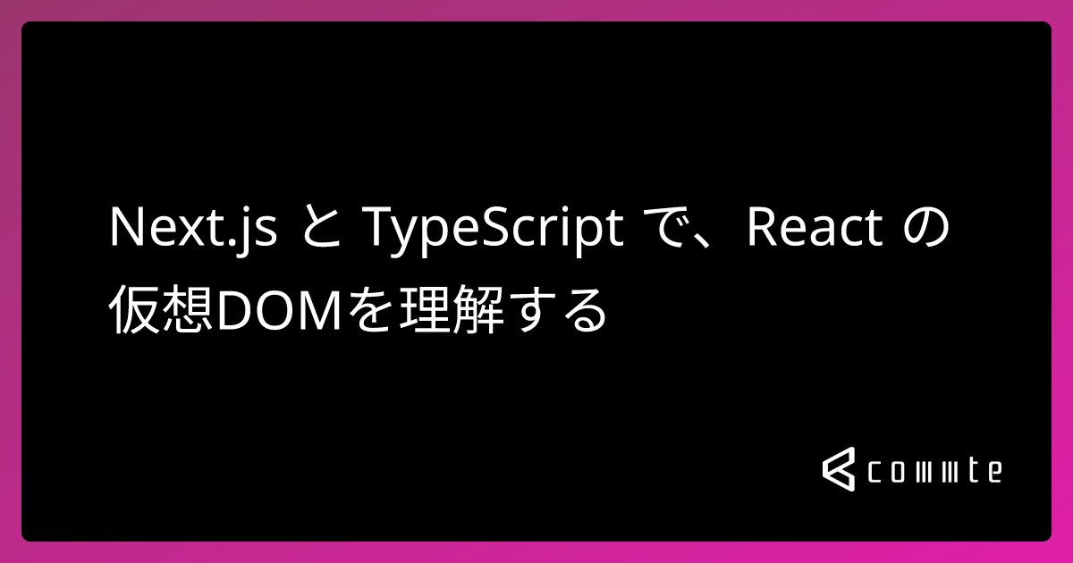 Nextjs と Typescript で、react の仮想domを理解する コムテブログ
