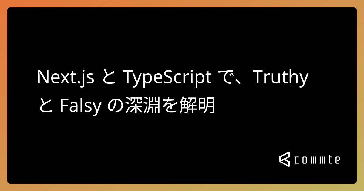 Nextjs と Typescript で、truthy と Falsy の深淵を解明 コムテブログ