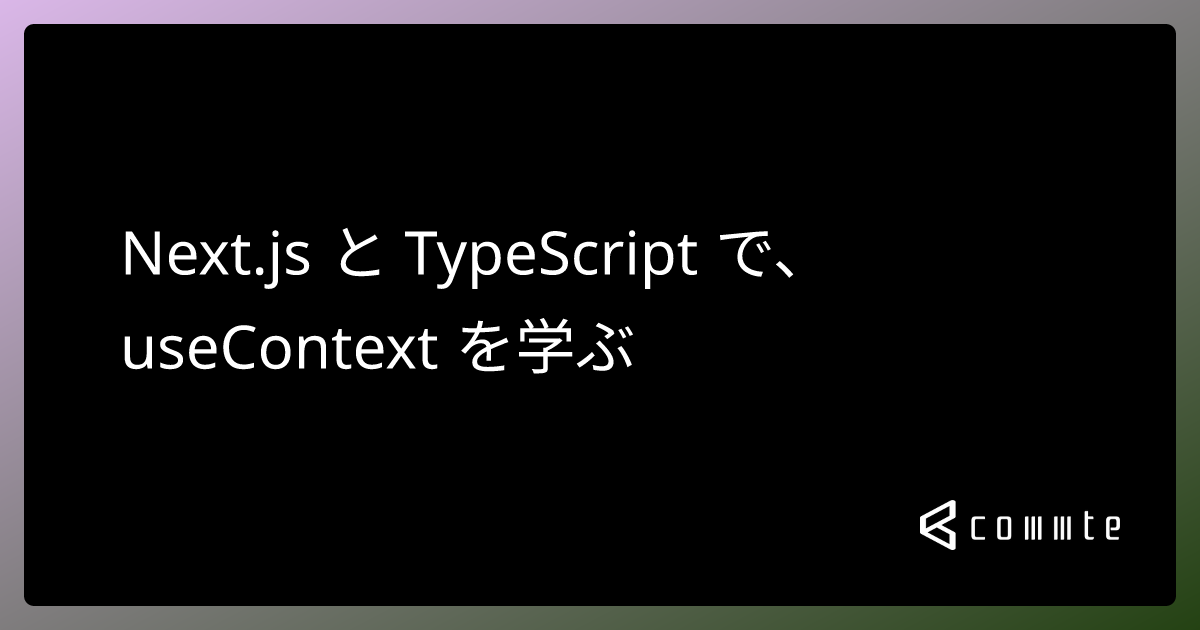 Next.js と TypeScript で、useContext を学ぶ - コムテブログ