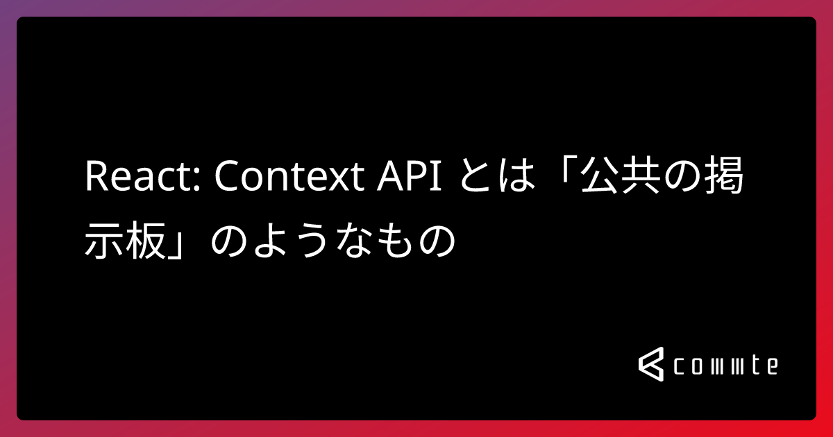 React: Context API とは「公共の掲示板」のようなもの - コムテブログ