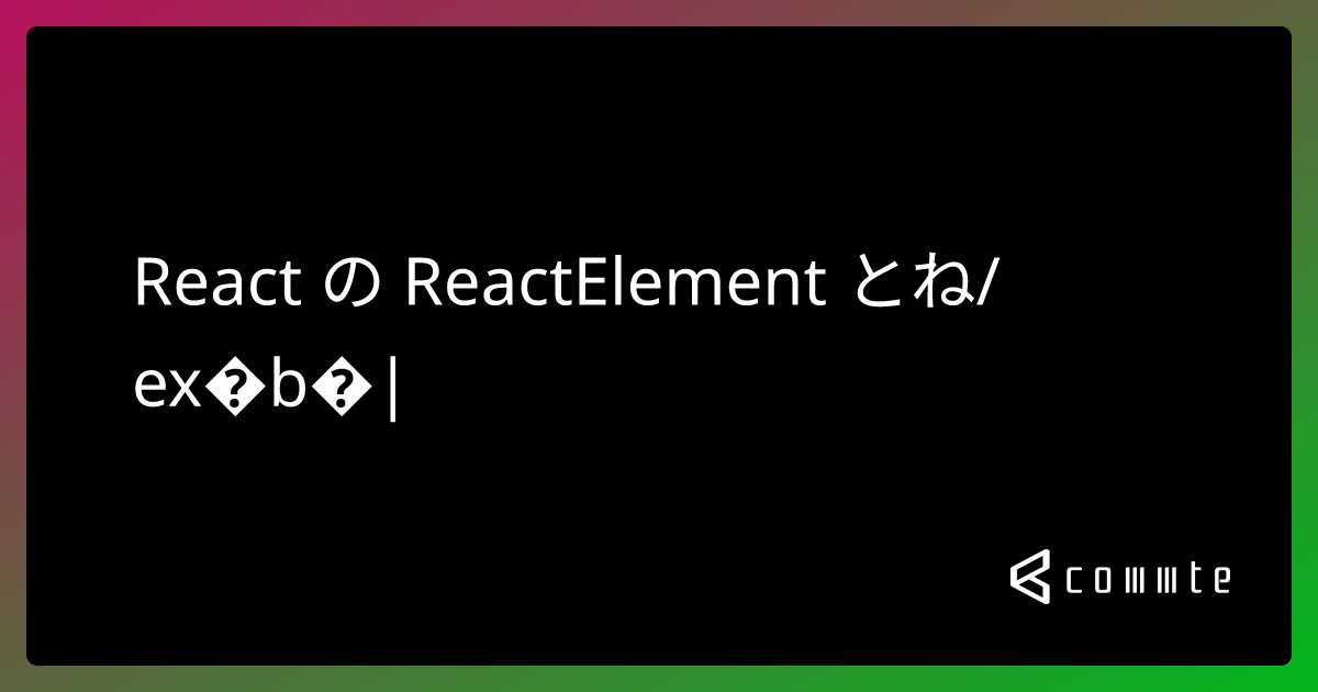 React の Reactelement とは何か？ コムテブログ 1485